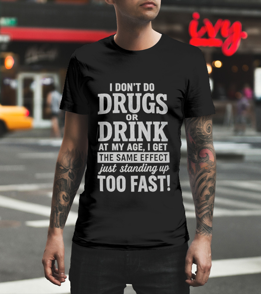 I Don't Do Drugs Or Drink At My Age I Get The Same Effect Just Standing Up Too Fast T-Shirt