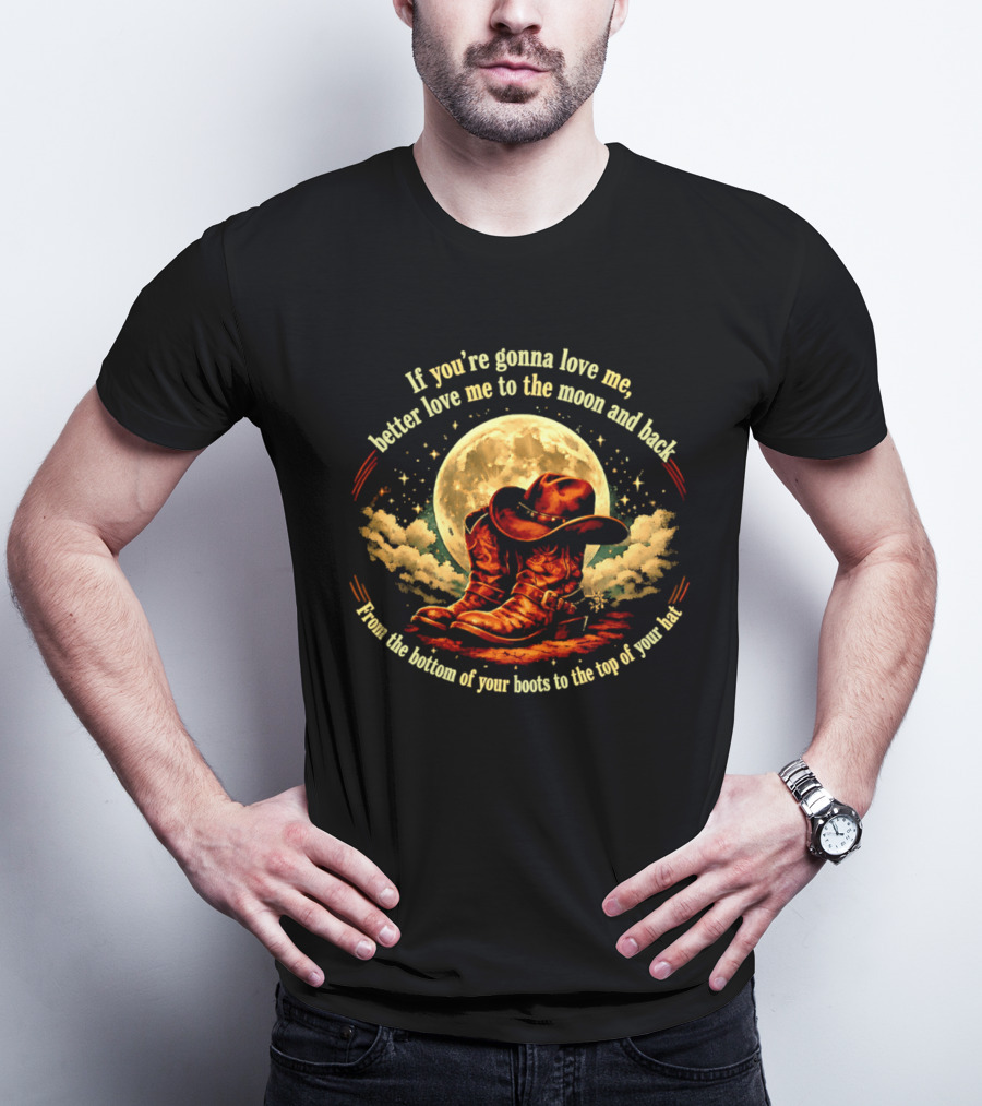 If You're Gonna Love Me Better Love Me To The Moon And Back From The Bottom Of Your Boots To The Top Of Your Hat T-Shirt