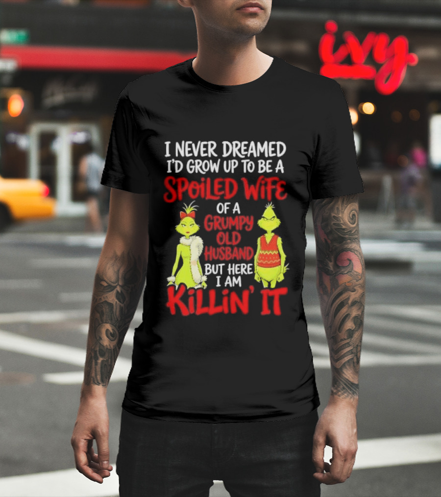 I Never Dreamed I'd Grow Up To Be A Spoiled Wife Of A Grumpy Old Husband But Here I Am Killin' It Grinch T-Shirt
