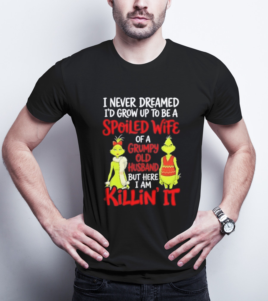 I Never Dreamed I'd Grow Up To Be A Spoiled Wife Of A Grumpy Old Husband But Here I Am Killin' It Grinch T-Shirt