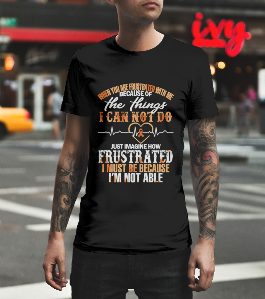 When You Are Frustrated With Me Because Of The Things I Can Not Do Just Imagine How Frustrated I Must Be Because I'm Not Able T-Shirt