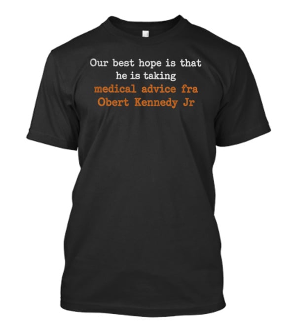 Our Best Hope Is That He Is Taking Medical Advice Fra Obert Kennedy Jr T-Shirt