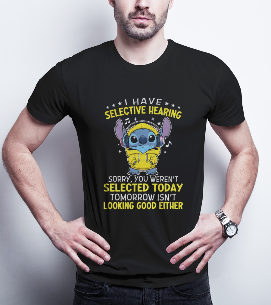 I Have Selective Hearing Stitch Sorry You Weren't Selected Today Tomorrow Isn't Looking Good Either T-Shirt