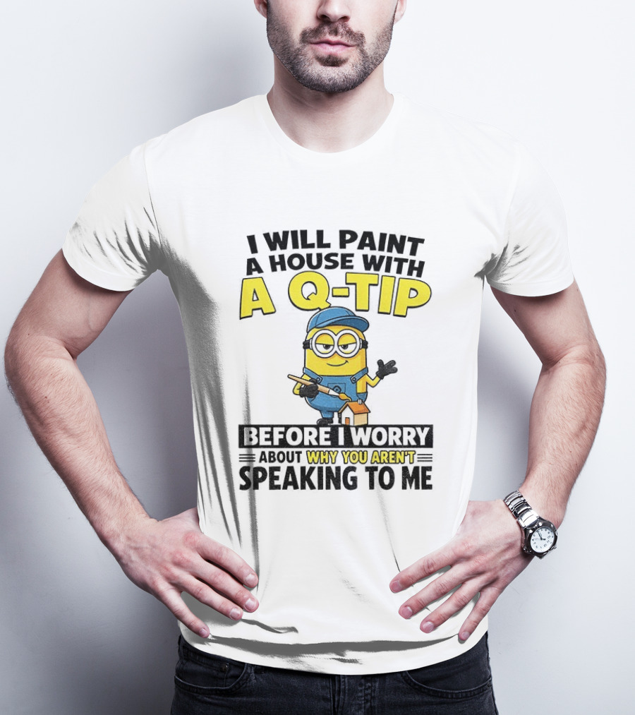 Minion I Will Paint A House With A Q Tip Before I Worry Why You Aren't Speaking To Me T-Shirt