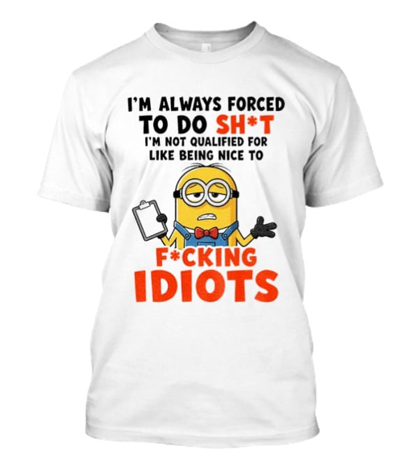 I'm Always Forced To Do Sh*t I'm Not Qualified For Like Being Nice To F*cking Idiots T-Shirt