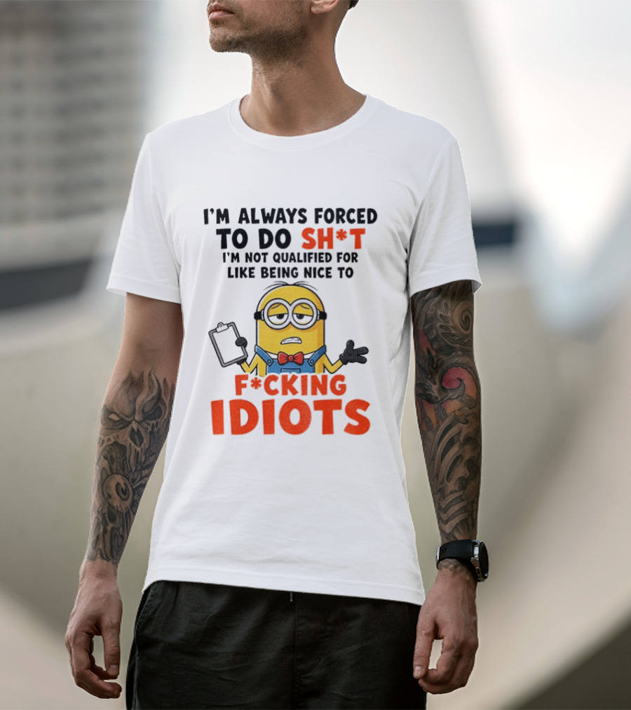 I'm Always Forced To Do Sh*t I'm Not Qualified For Like Being Nice To F*cking Idiots T-Shirt