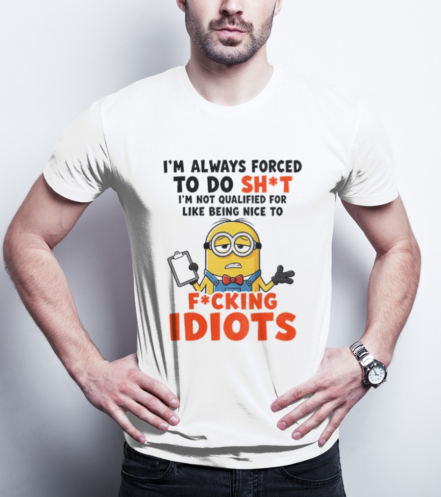 I'm Always Forced To Do Sh*t I'm Not Qualified For Like Being Nice To F*cking Idiots T-Shirt