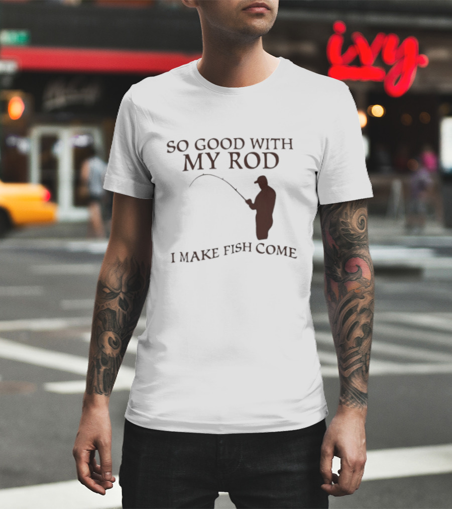 So Good With My Rod I Make Fish Come Fishing T-Shirt