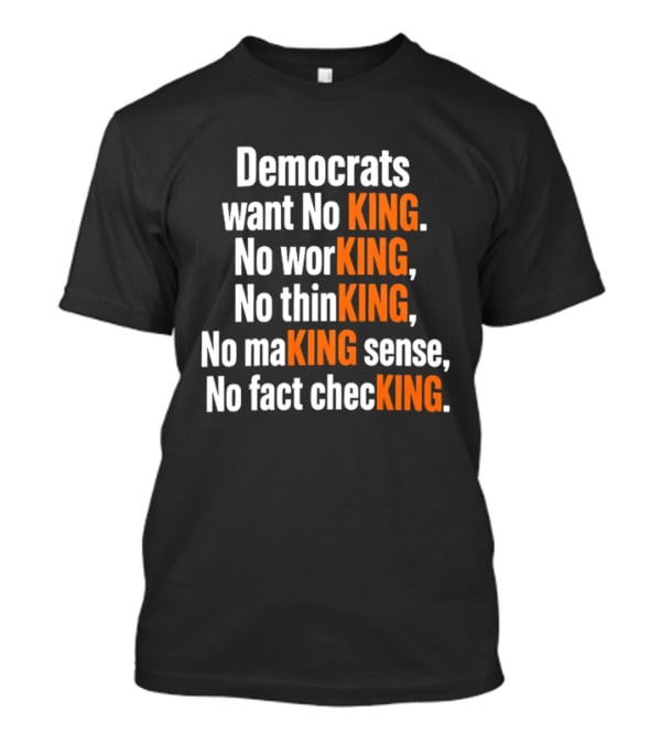 Democrats Want No King No Working No Thinking No Making Sense No Fact Checking T-Shirt