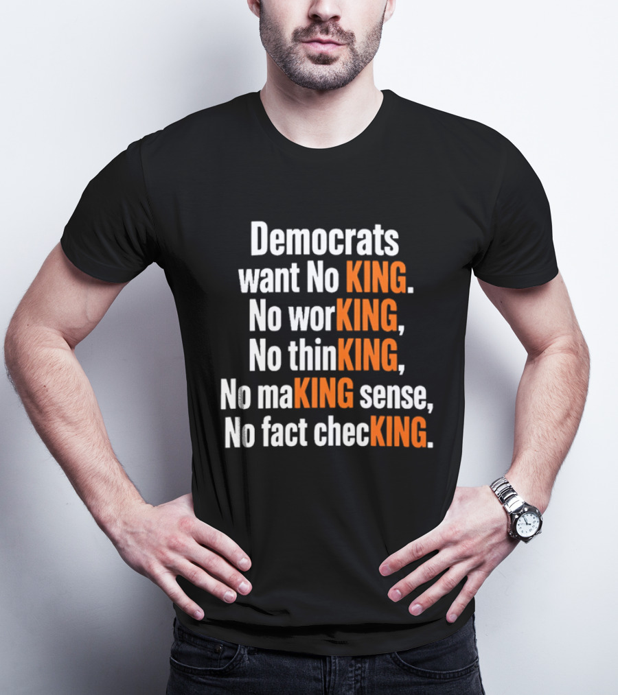Democrats Want No King No Working No Thinking No Making Sense No Fact Checking T-Shirt