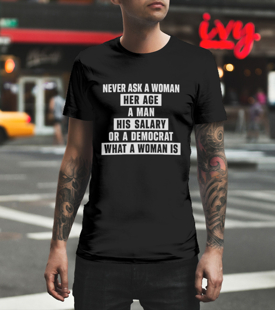 Never Ask A Woman Her Age A Man His Salary Or A Democrat What A Woman Is T-Shirt