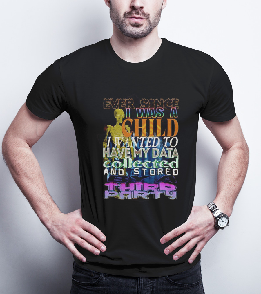 Ever Since I Was A Child I Wanted To Have My Data Collected And Stored By A Third Party T-Shirt