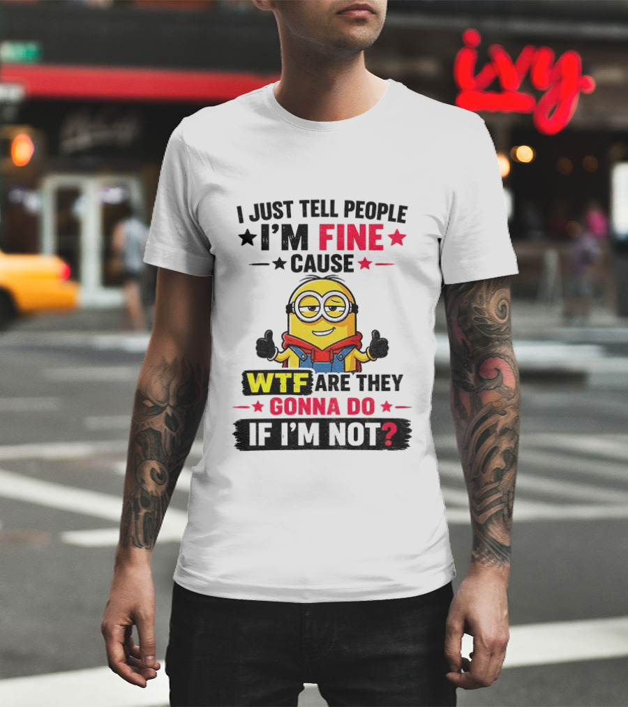 Minion I'm Fine Cause WTF Are They Gonna Do If I'm Not T-Shirt