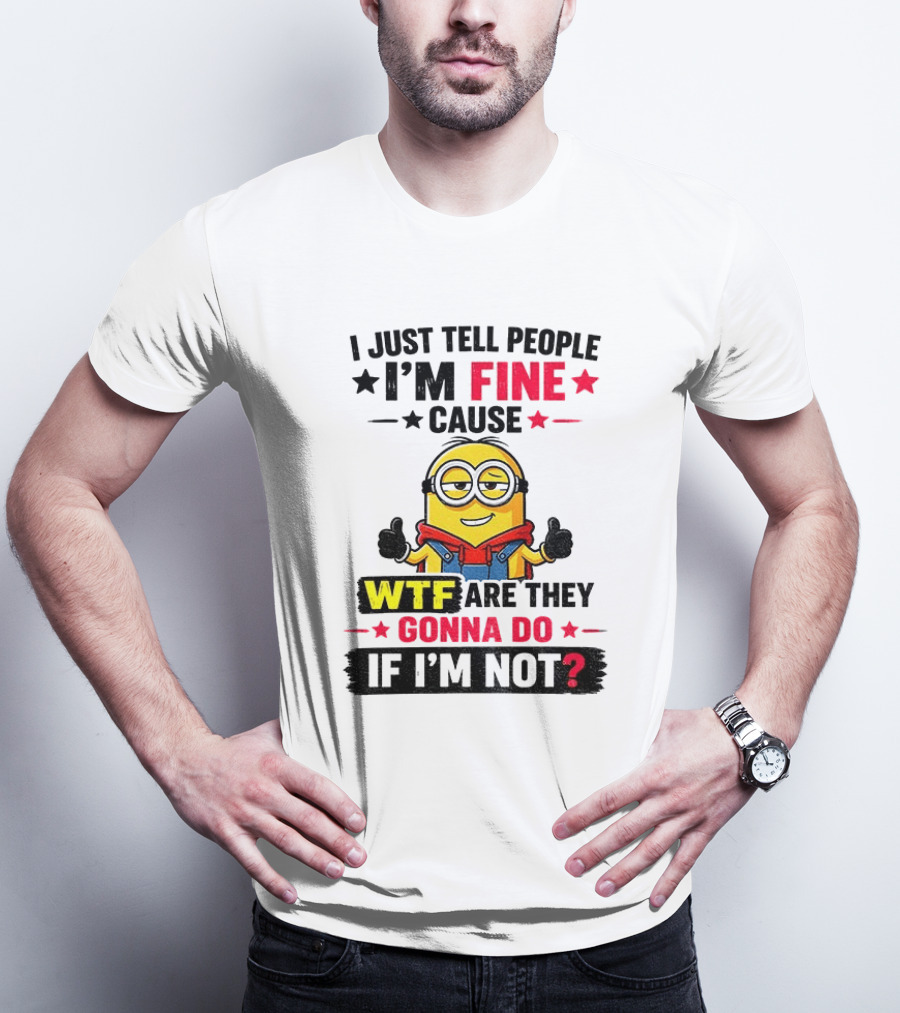 Minion I'm Fine Cause WTF Are They Gonna Do If I'm Not T-Shirt