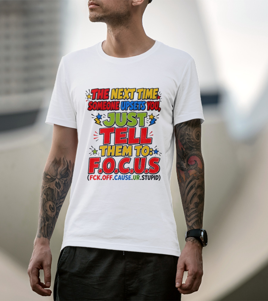 The Next Time Someone Upsets You Just Tell Them To F.O.C.U.S. (F*ck Off Cause Ur Stupid) T-Shirt