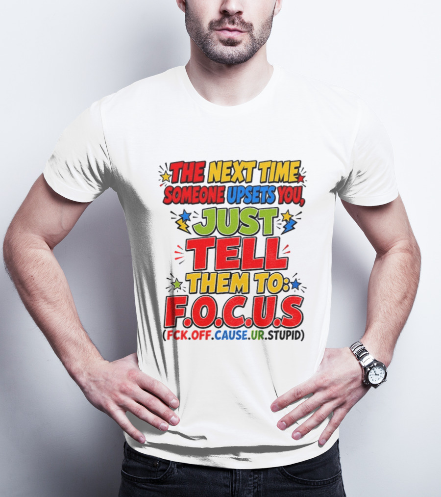 The Next Time Someone Upsets You Just Tell Them To F.O.C.U.S. (F*ck Off Cause Ur Stupid) T-Shirt