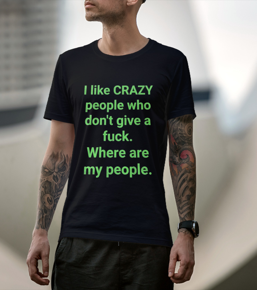 I Like Crazy People Who Don't Give A Fuck Where Are My People T-Shirt