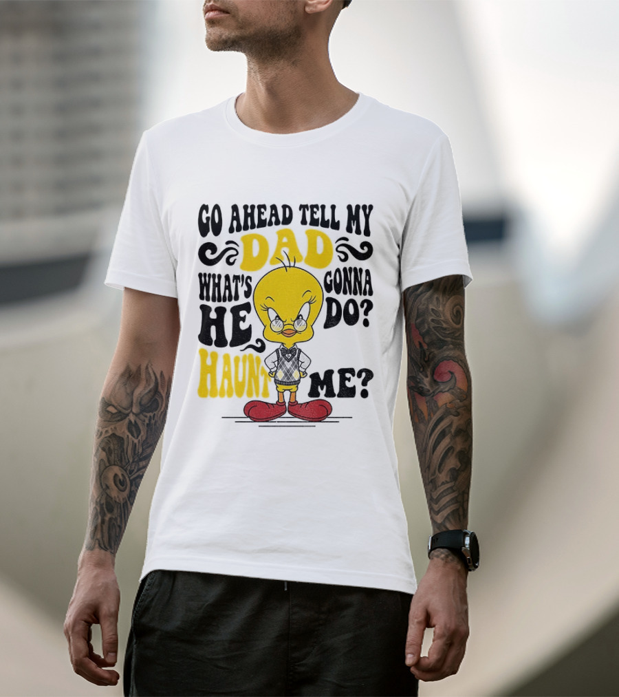 Tweety Bird Go Ahead Tell My Dad What's He Gonna Do Haunt Me T-Shirt