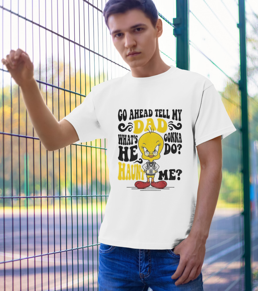 Tweety Bird Go Ahead Tell My Dad What's He Gonna Do Haunt Me T-Shirt