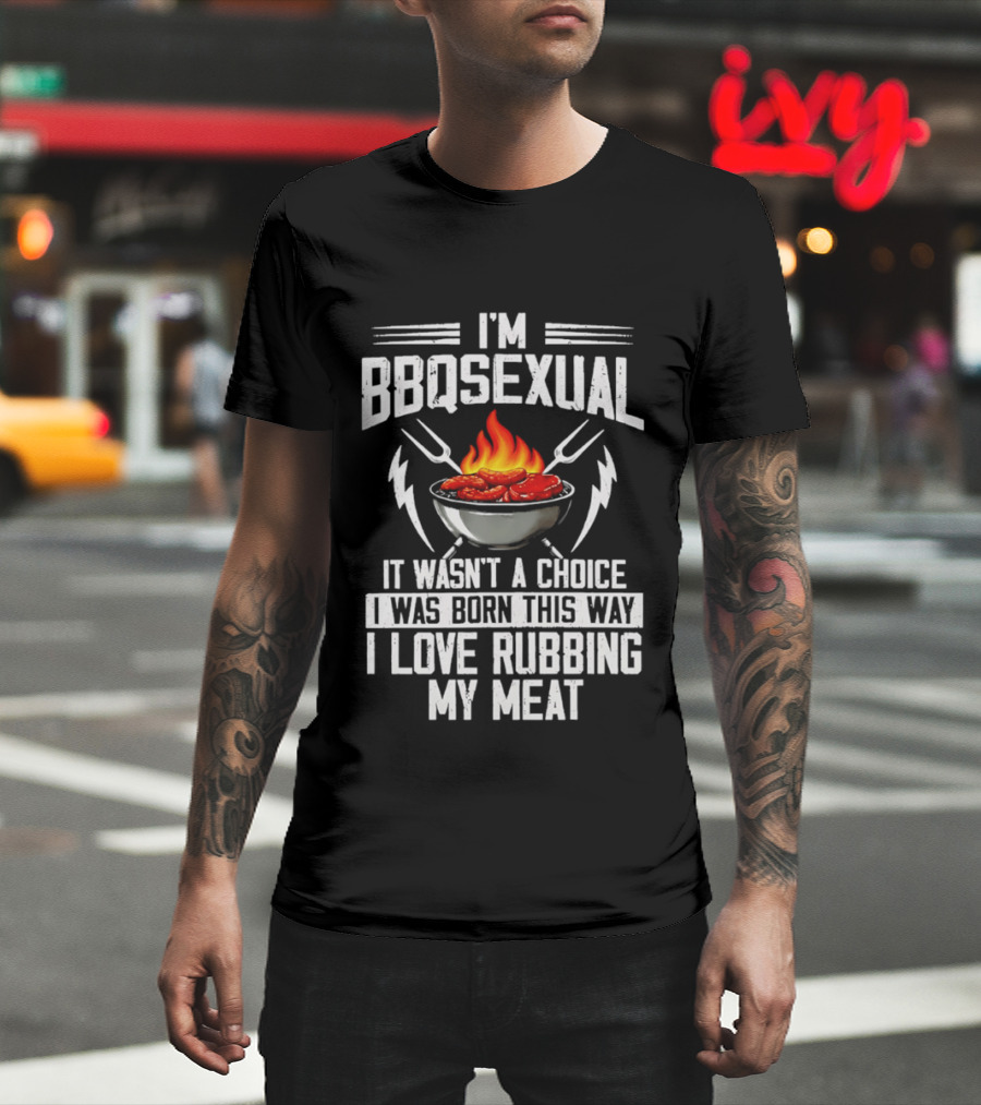 I'm BBQsexual Born This Way Love Rubbing My Meat T-Shirt