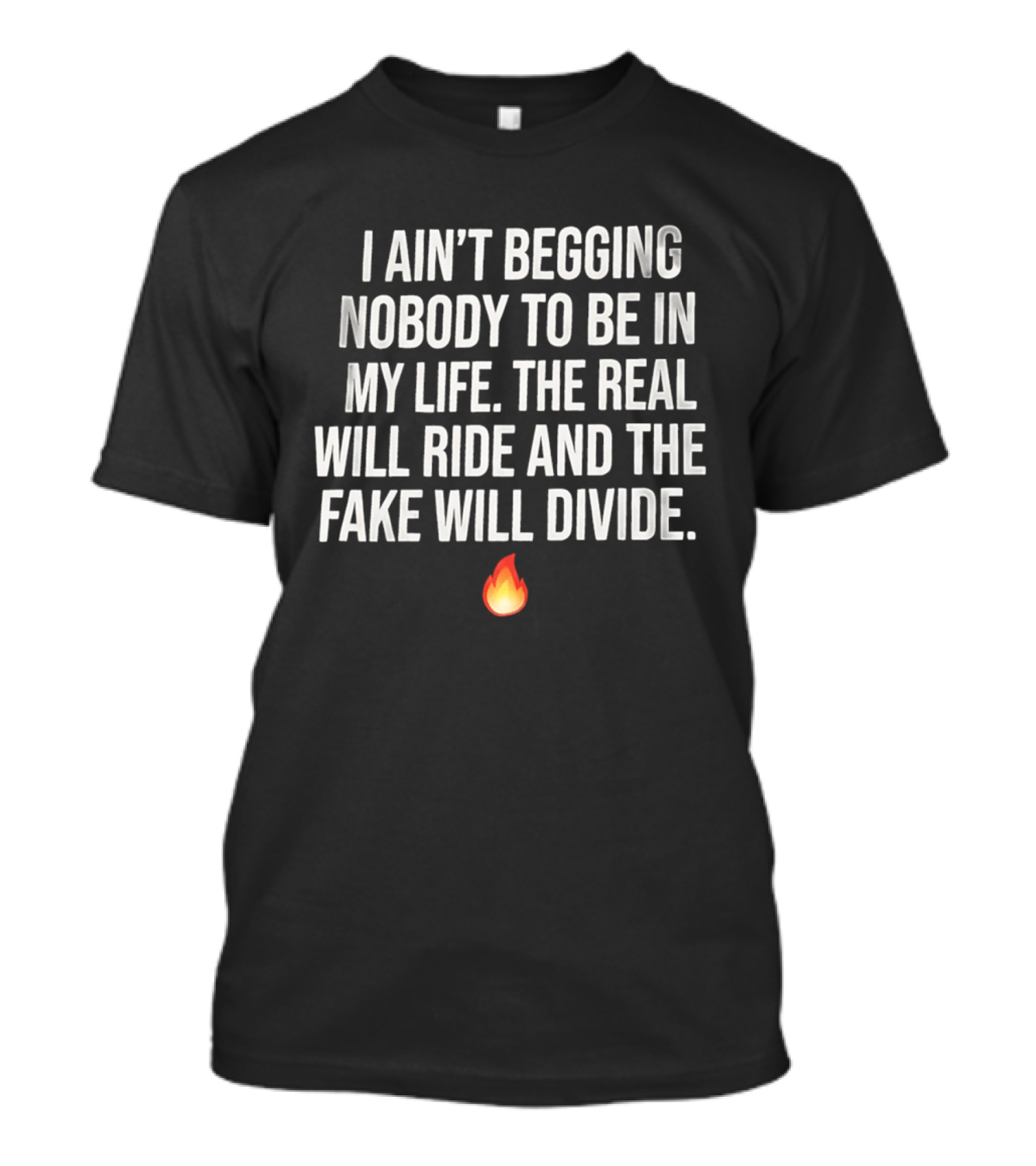 I Ain't Begging Nobody To Be In My Life The Real Will Ride And The Fake Will Divide Flame Emoji T-Shirt