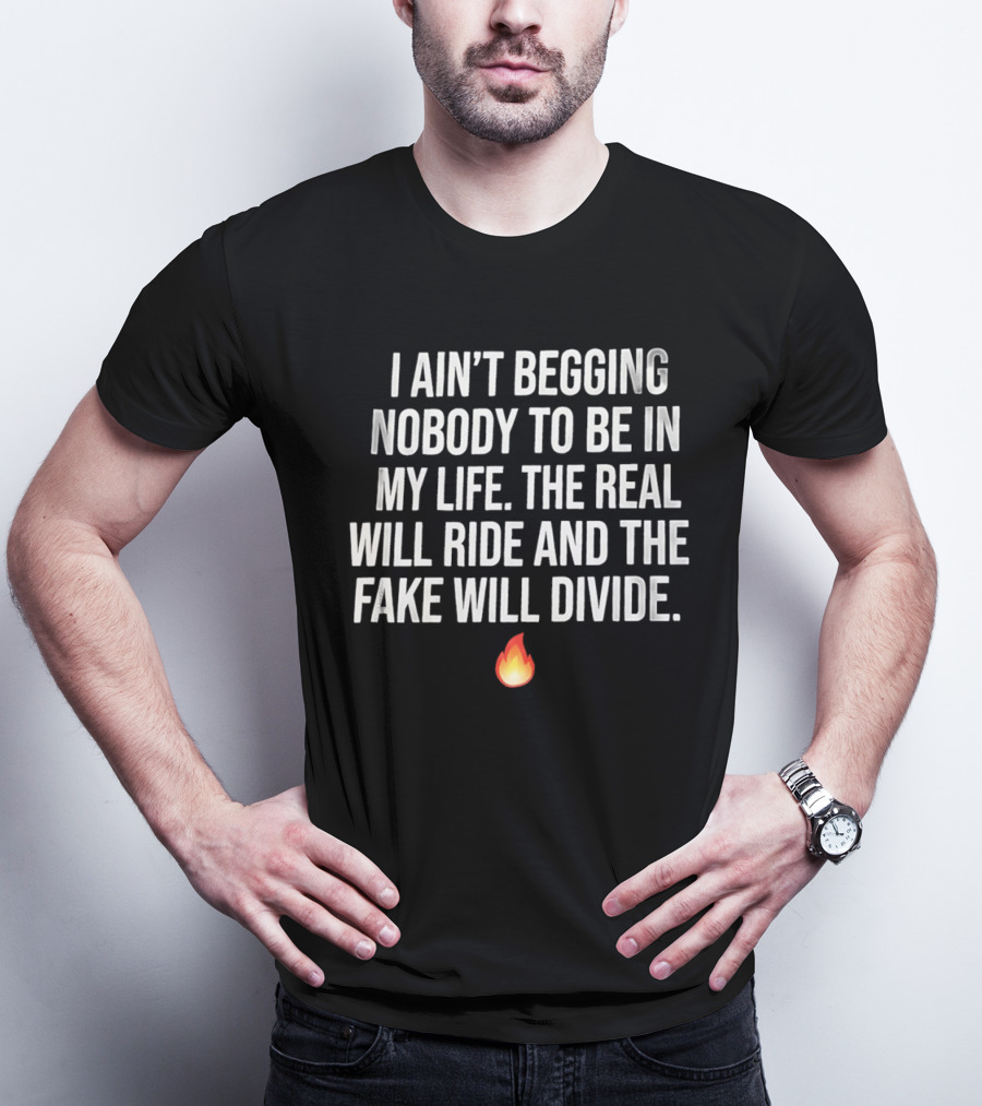 I Ain't Begging Nobody To Be In My Life The Real Will Ride And The Fake Will Divide Flame Emoji T-Shirt