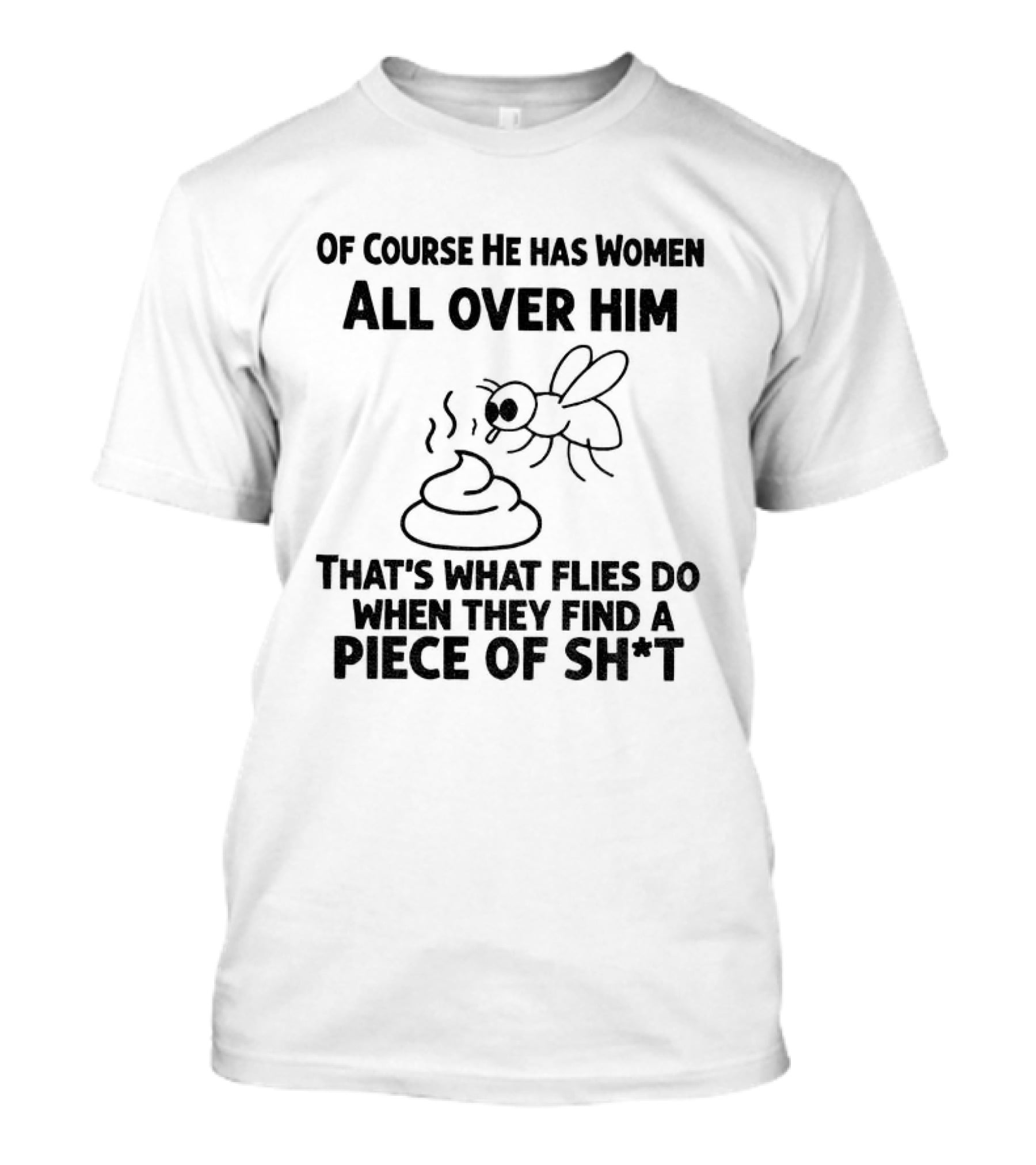 Of Course He Has Women All Over Him That's What Flies Do When They Find A Piece Of Sh*t T-Shirt
