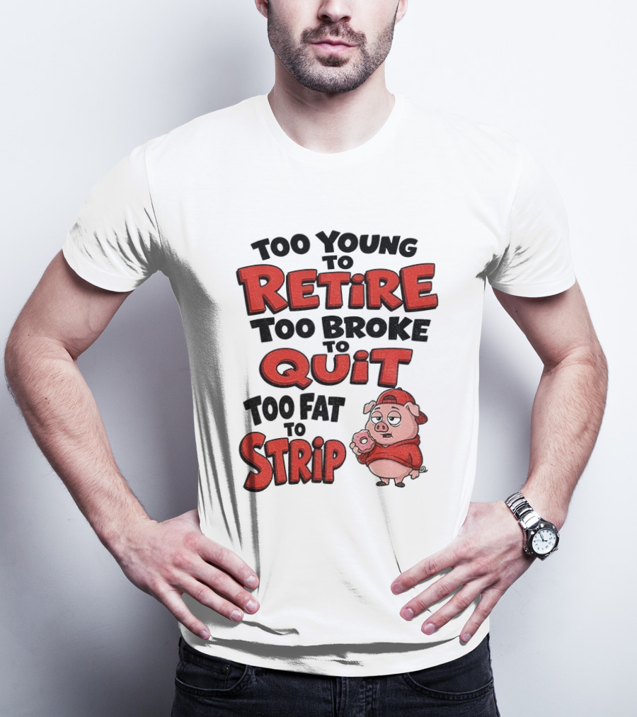 Too Young To Retire Too Broke To Quit Too Fat To Strip Pig T-Shirt