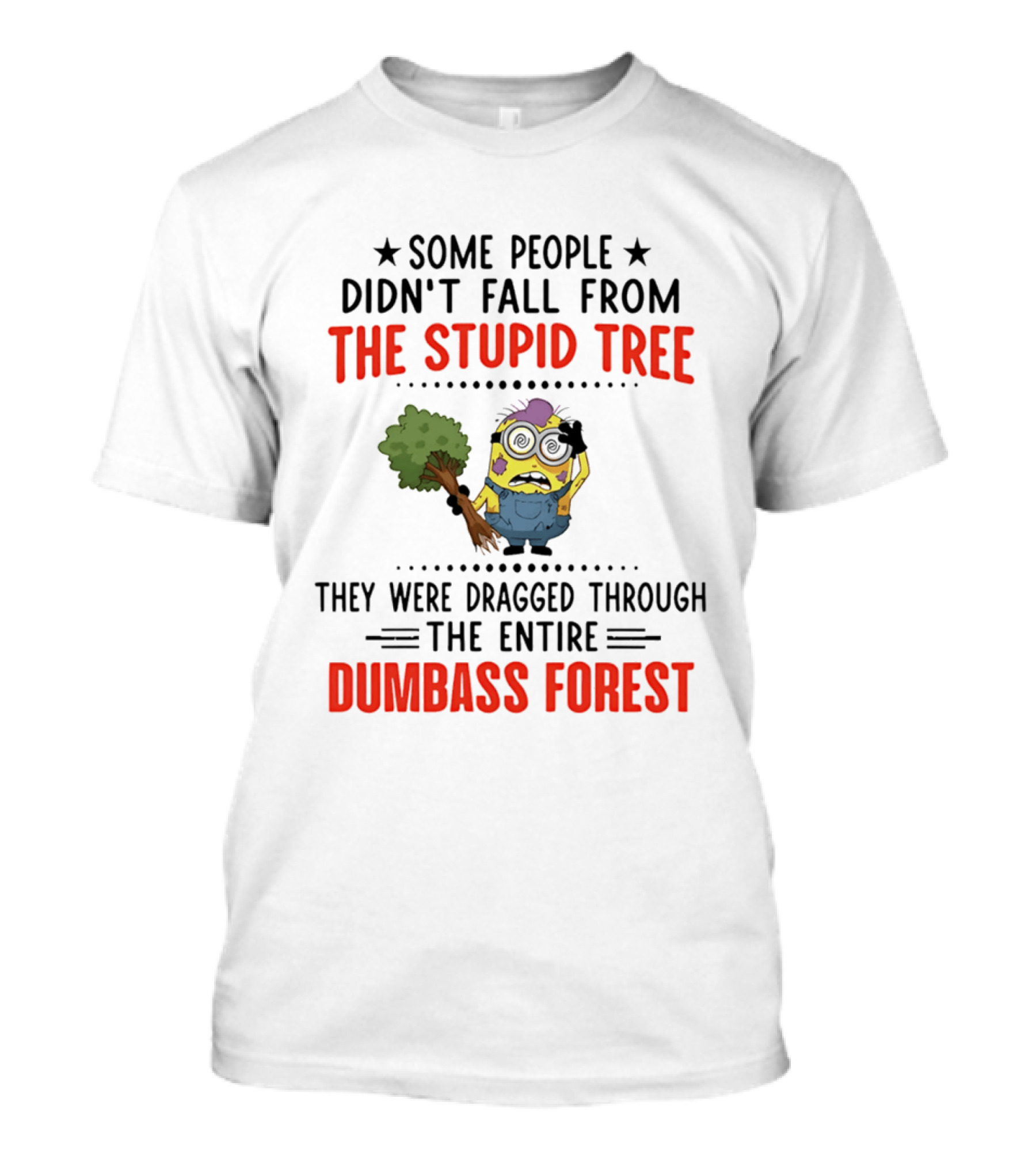 Some People Didn't Fall From The Stupid Tree They Were Dragged Through The Entire Dumbass Forest Minion T-Shirt