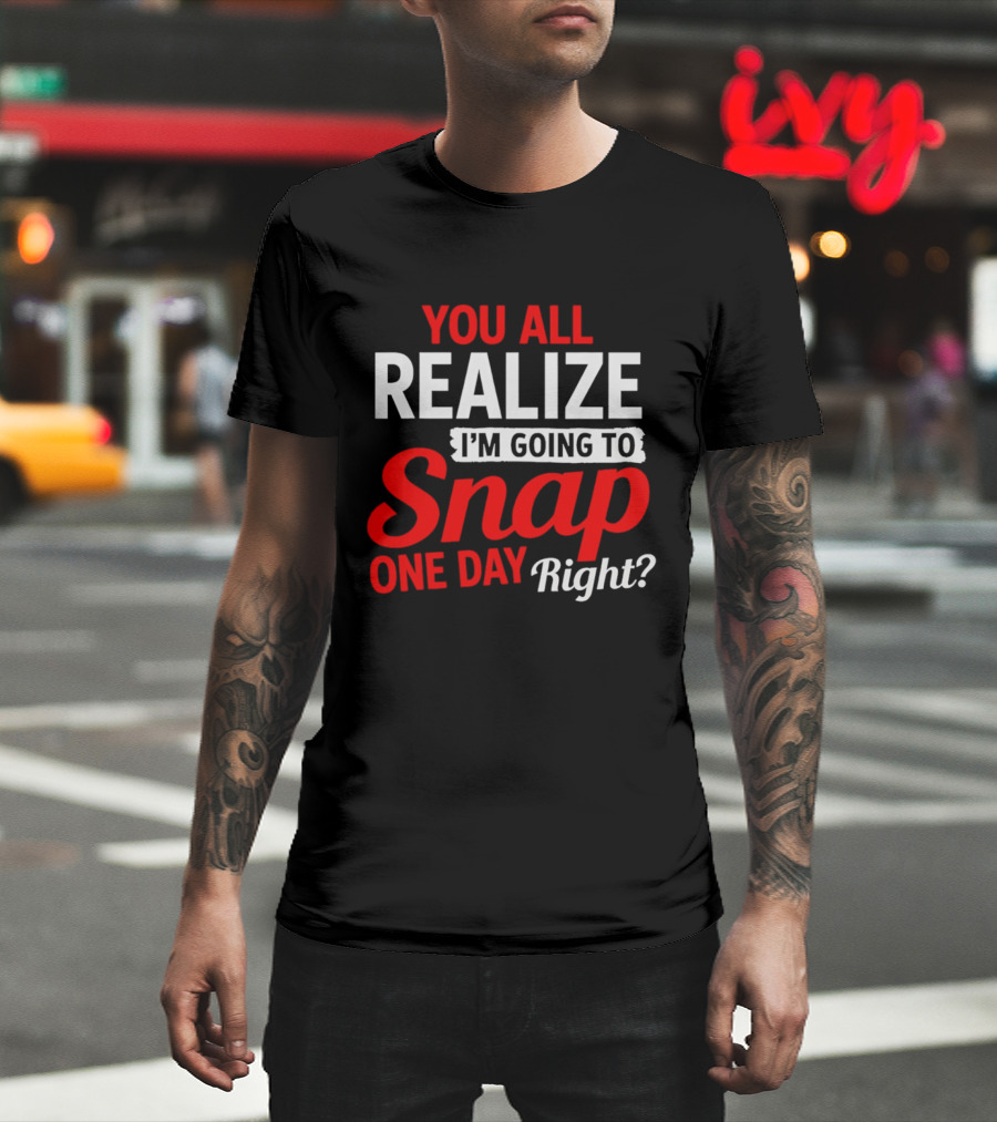 You All Realize I'm Going To Snap One Day Right Bold Motivational T-Shirt