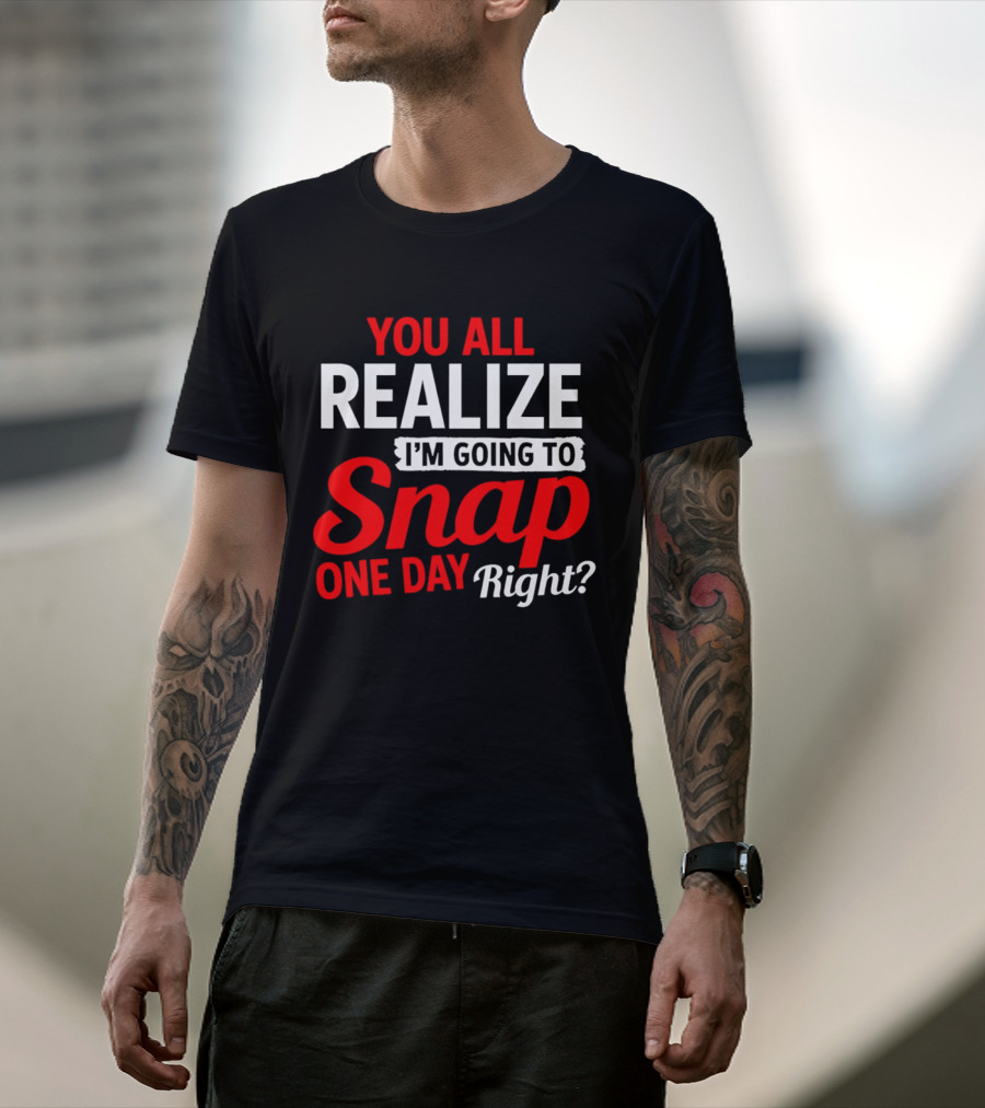 You All Realize I'm Going To Snap One Day Right Bold Motivational T-Shirt