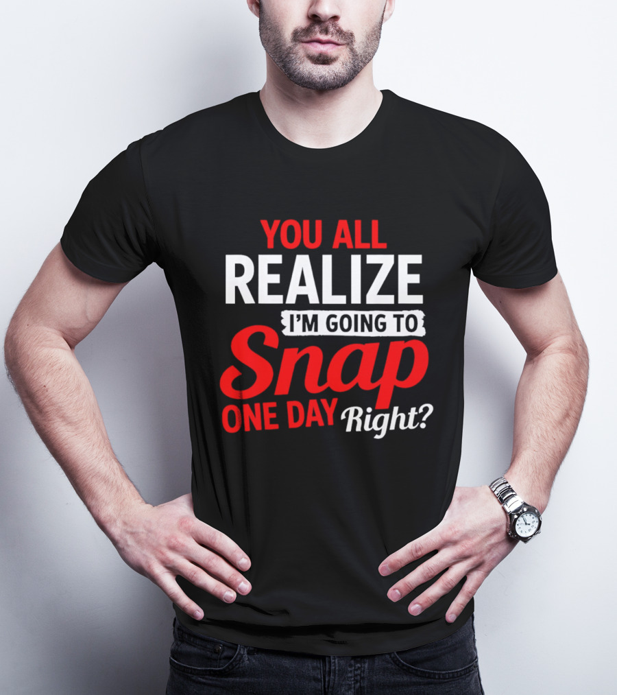 You All Realize I'm Going To Snap One Day Right Bold Motivational T-Shirt