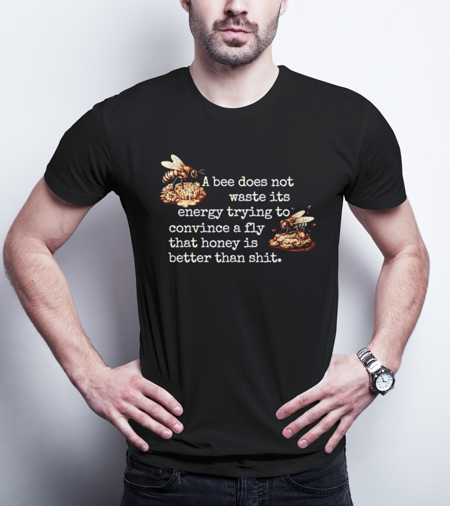 A Bee Does Not Waste Energy Convincing A Fly Honey Is Better Than Shit T-Shirt