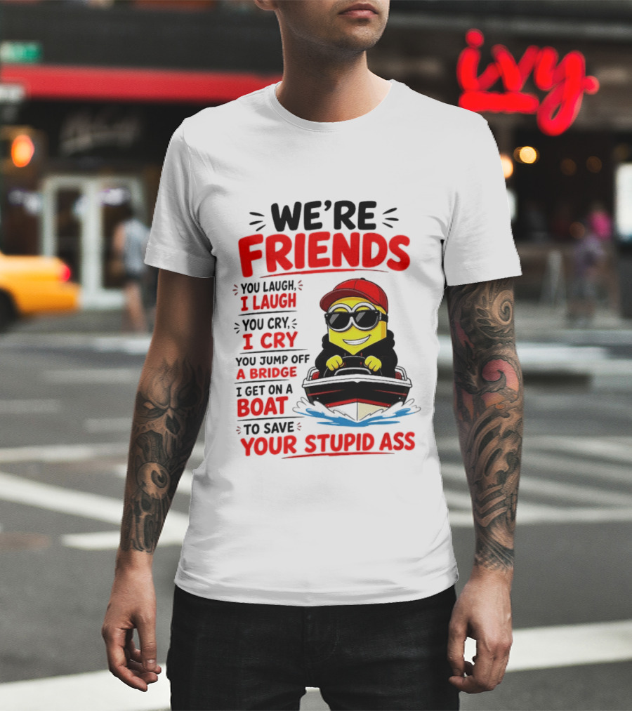 We're Friends Minion You Laugh I Laugh You Cry I Cry Jump Off Bridge I Get On Boat Save Your Stupid Ass T-Shirt