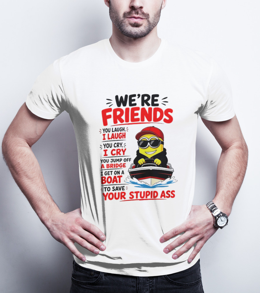 We're Friends Minion You Laugh I Laugh You Cry I Cry Jump Off Bridge I Get On Boat Save Your Stupid Ass T-Shirt