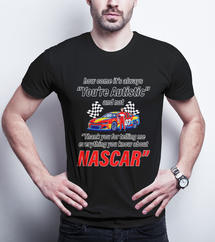 How Come It's Always You're Autistic And Not Thank You For Telling Me Everything You Know About NASCAR T-Shirt