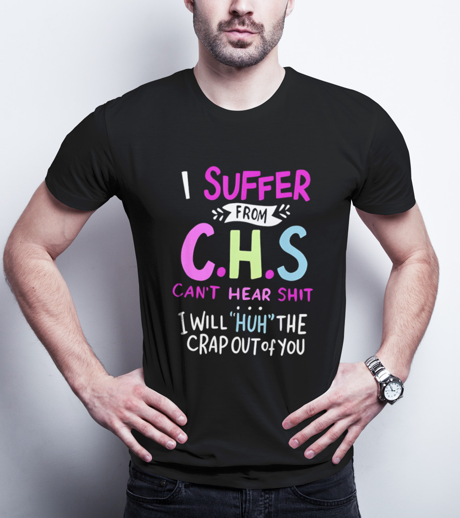 I Suffer From C.H.S Can't Hear Shit I Will Huh The Crap Out Of You T-Shirt