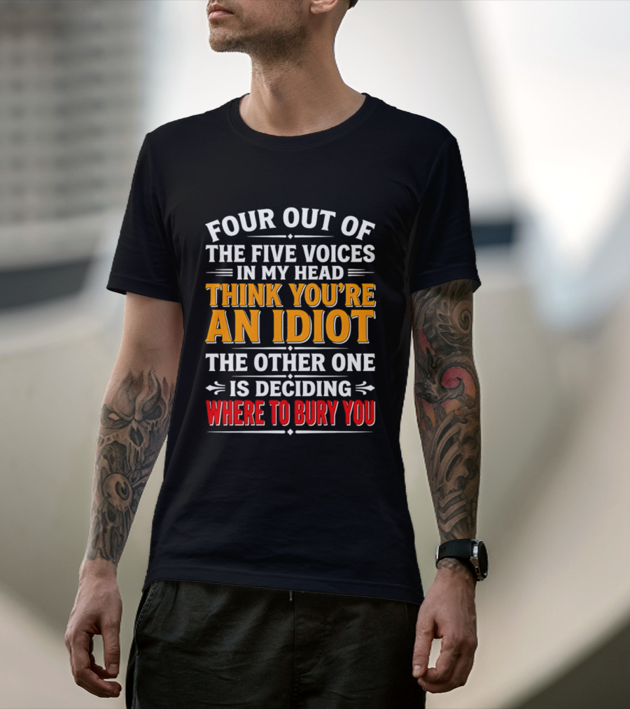 Four Out Of The Five Voices In My Head Think You're An Idiot The Other One Is Deciding Where To Bury You T-Shirt