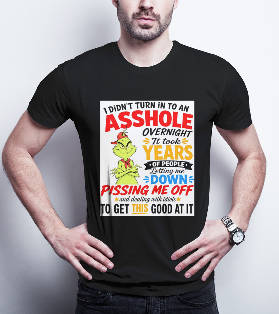 I Didn't Turn Into An Asshole Overnight It Took Years Of People Letting Me Down Pissing Me Off The Grinch T-Shirt