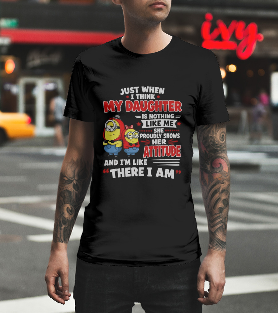 Just When I Think My Daughter Is Nothing Like Me She Proudly Shows Her Attitude And I'm Like There I Am T-Shirt