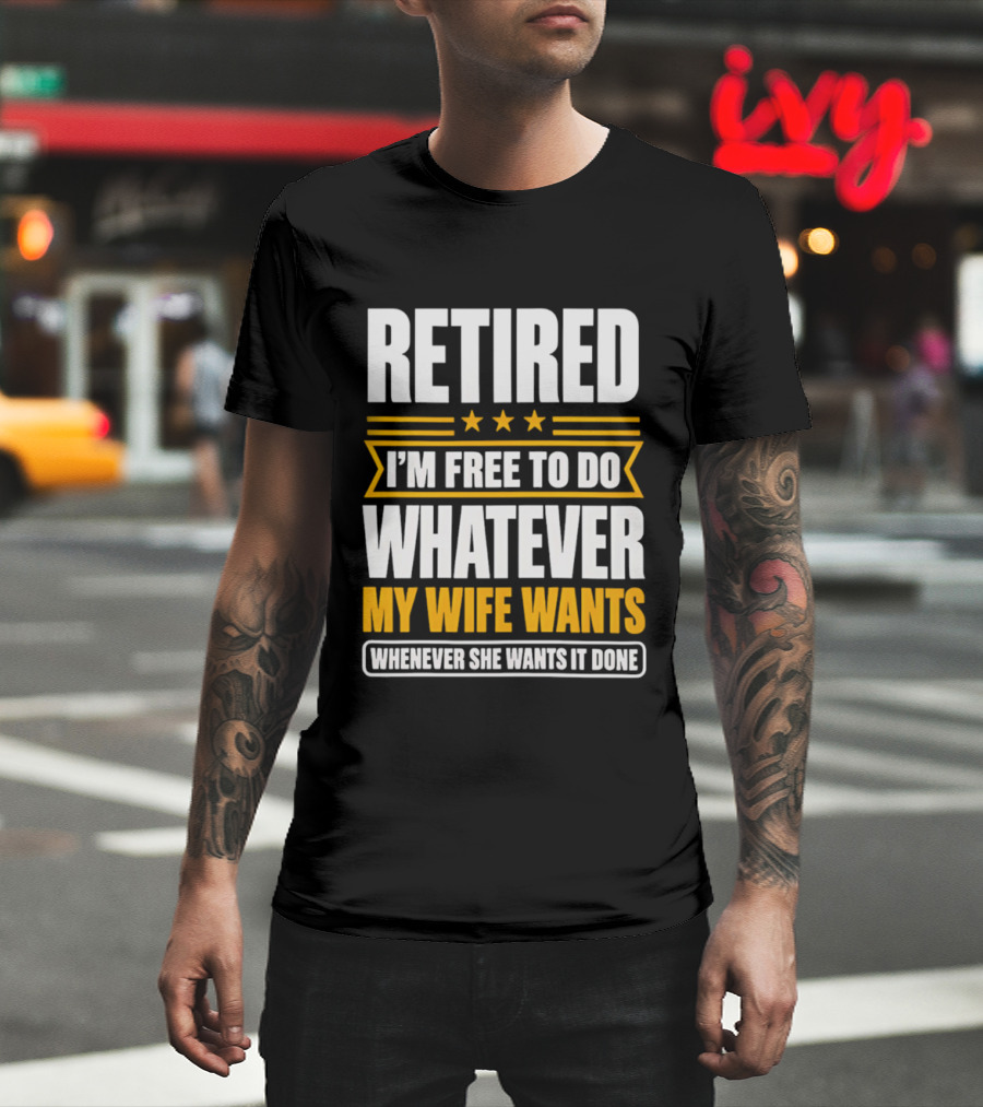 Retired I'm Free To Do Whatever My Wife Wants Whenever She Wants It Done T-Shirt