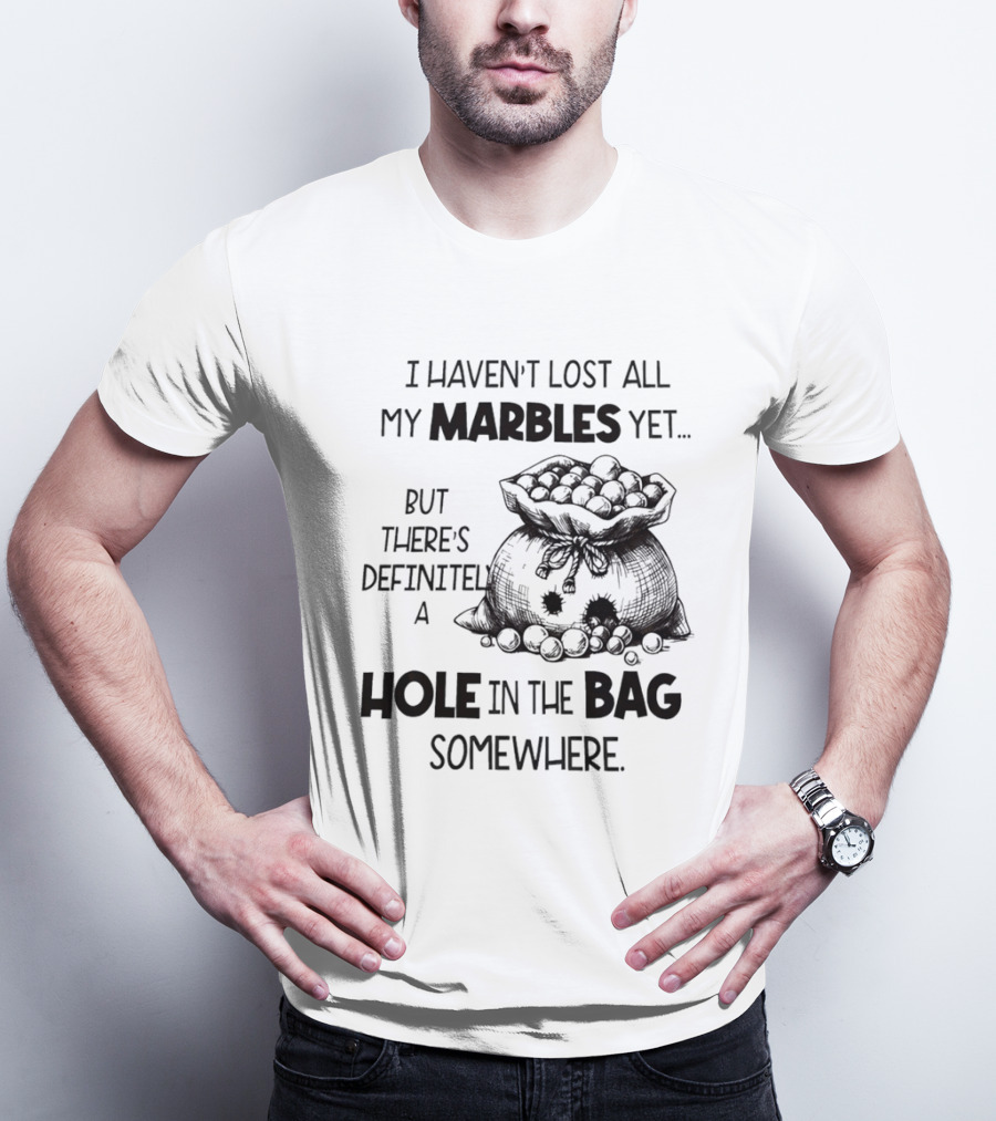 I Haven't Lost All My Marbles Yet But There's Definitely A Hole In The Bag Somewhere T-Shirt