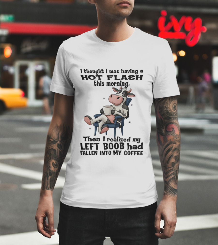 I Thought I Was Having A Hot Flash This Morning Then I Realized My Left Boob Had Fallen Into My Coffee Cow Humorous Text With Cartoon Cow T-Shirt