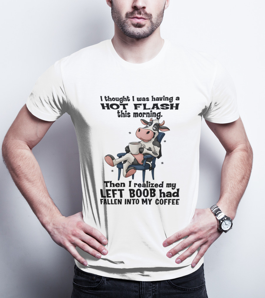 I Thought I Was Having A Hot Flash This Morning Then I Realized My Left Boob Had Fallen Into My Coffee Cow Humorous Text With Cartoon Cow T-Shirt