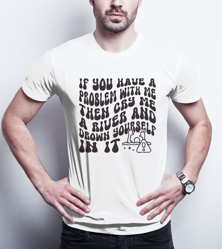 If You Have A Problem With Me Then Cry Me A River And Drown Yourself In It Text With Hazard T-Shirt