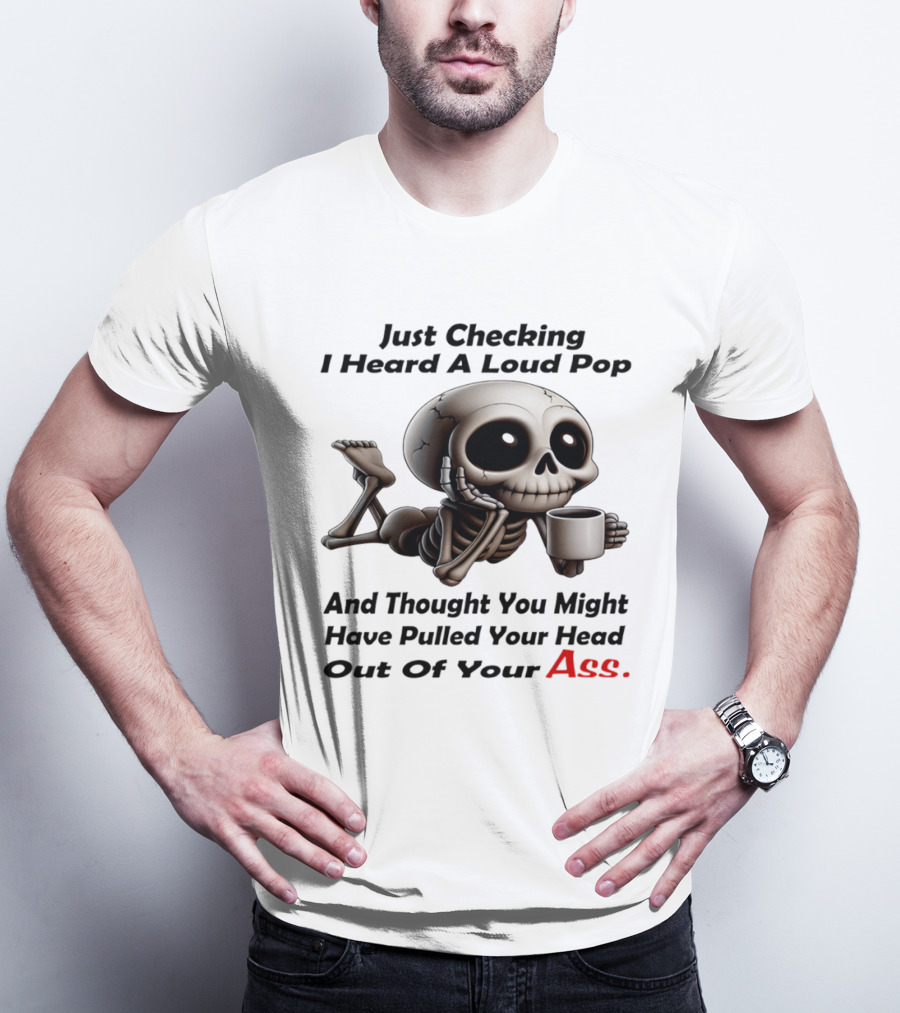 Just Checking I Heard A Loud Pop And Thought You Might Have Pulled Your Head Out Of Your Ass Skeleton Coffee T-Shirt