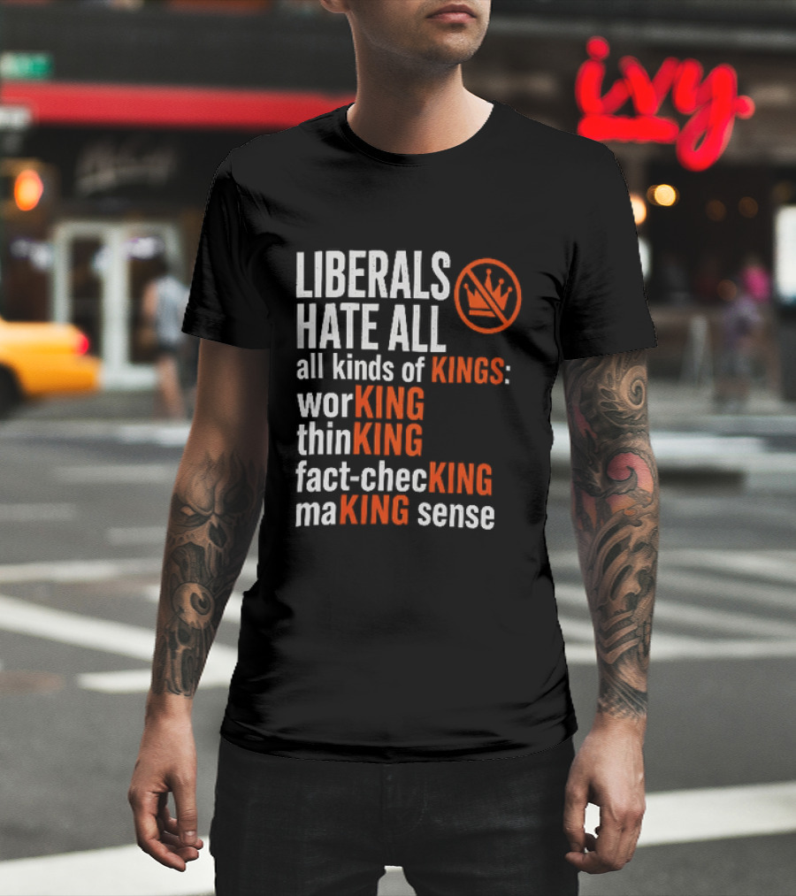 Liberals Hate All Kinds Of Kings Working Thinking Fact Checking Making Sense T-Shirt
