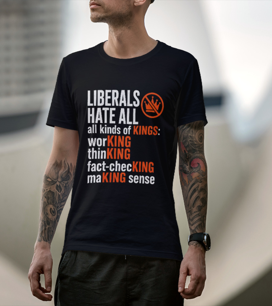 Liberals Hate All Kinds Of Kings Working Thinking Fact Checking Making Sense T-Shirt