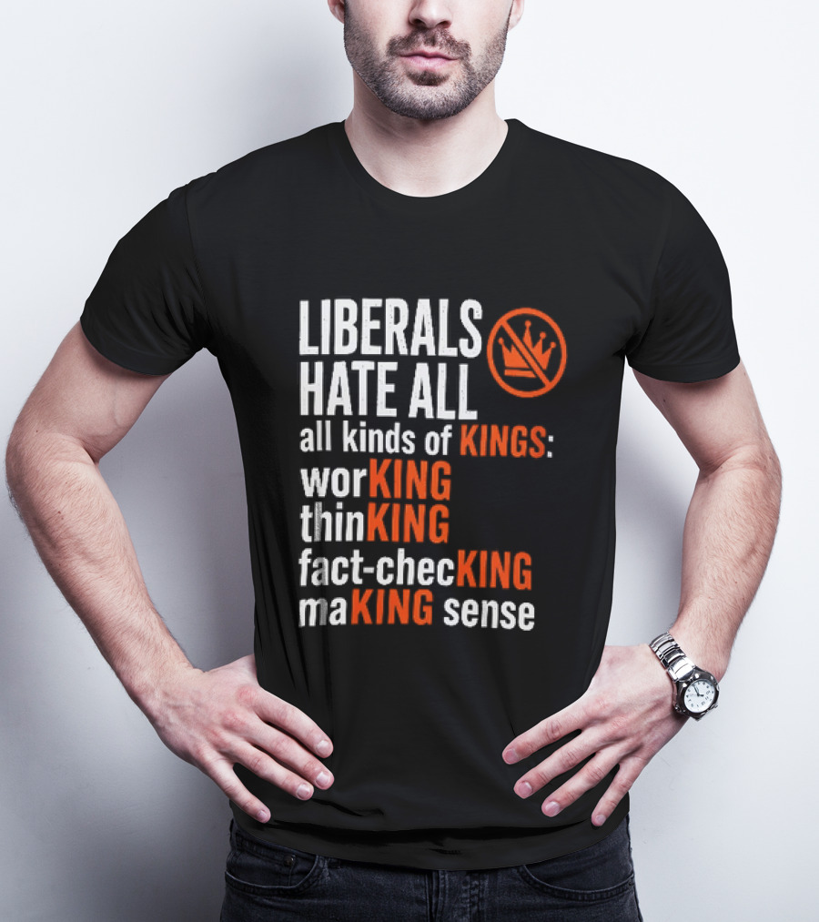 Liberals Hate All Kinds Of Kings Working Thinking Fact Checking Making Sense T-Shirt