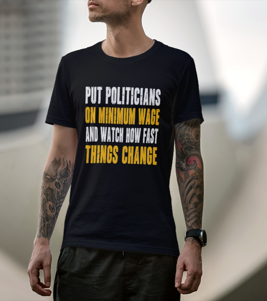 Put Politicians On Minimum Wage And How Fast Things Change T-Shirt